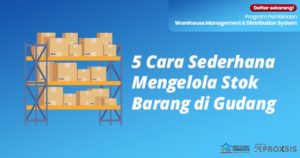 5 Cara Sederhana Mengelola Stok Barang di Gudang